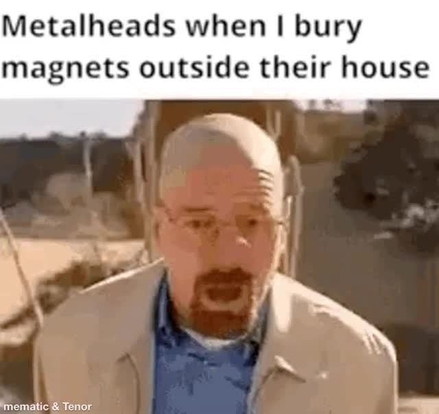 metalheads when there are magnets buried outside their house - Meme by ...